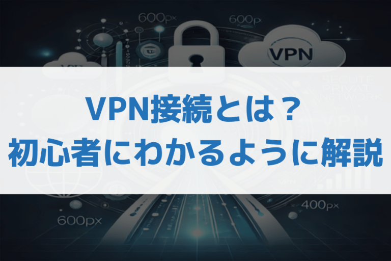 【完全ガイド】VPN接続とは？わかりやすく解説｜仕組み・メリット・利用シーンまとめ