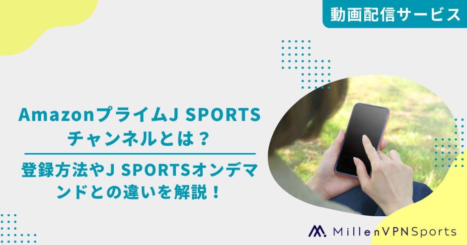 AmazonプライムJ SPORTSチャンネルとは？登録方法やJ SPORTSオンデマンドとの違いを解説！ | MillenVPNスポーツ